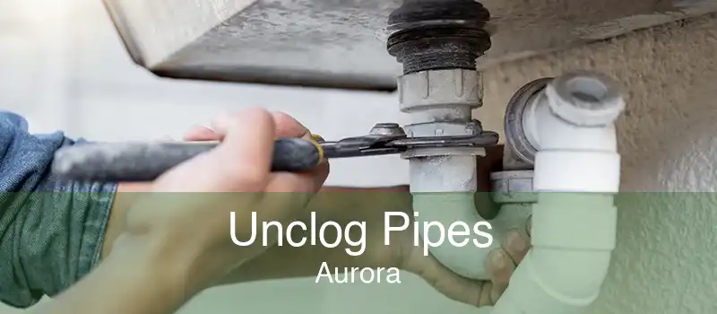 Unclog Pipes Aurora | Professional Pipes Unclogging Services